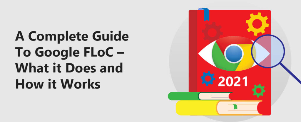 A Complete Guide To Google FLoC - What it Does and How it Works - How FloC Affects Privacy
